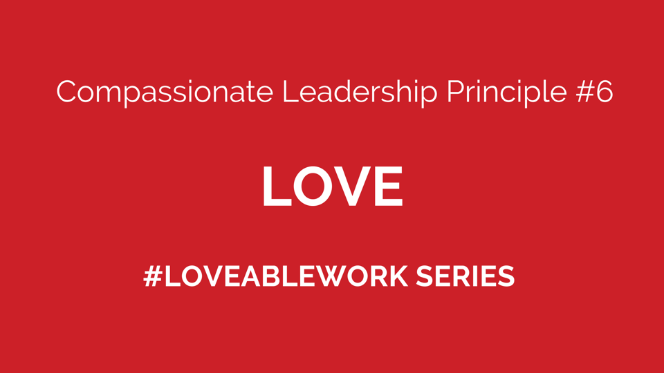 Compassionate Leadership Principle #6: Love And Three Actions To Take Today